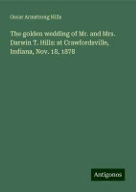 The golden wedding of Mr. and Mrs. Darwin T. Hills: at Crawfordsville ...