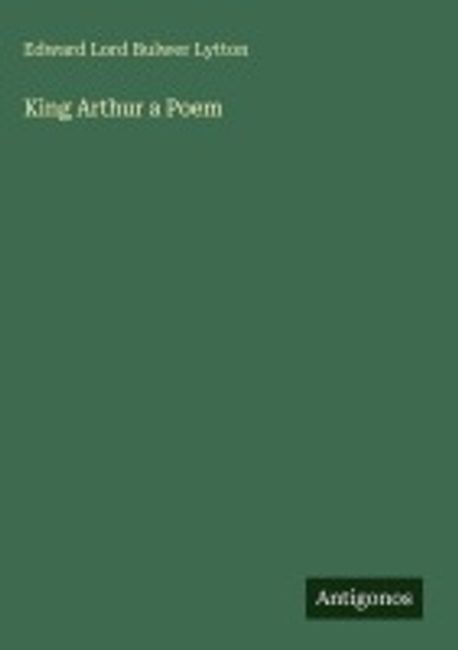 King Arthur a Poem | Lord Bulwer Lytton, Edward - 교보문고