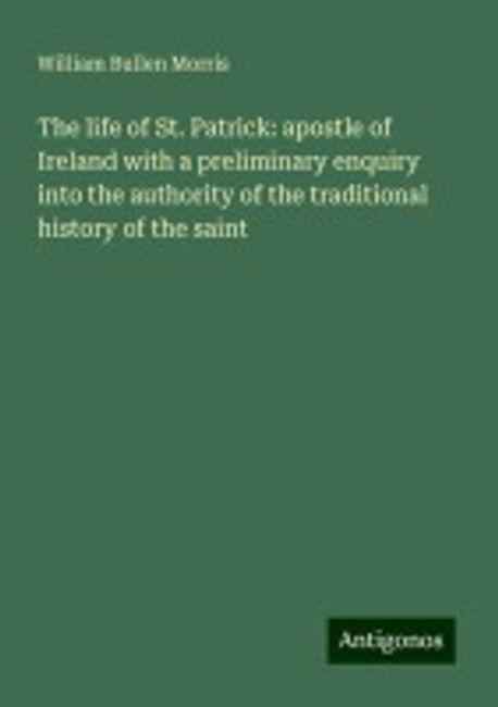 The life of St. Patrick: apostle of Ireland with a preliminary enquiry ...