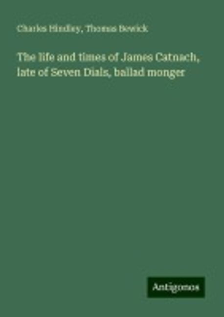 The life and times of James Catnach, late of Seven Dials, ballad monger ...