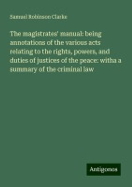 The magistrates' manual: being annotations of the various acts relating ...