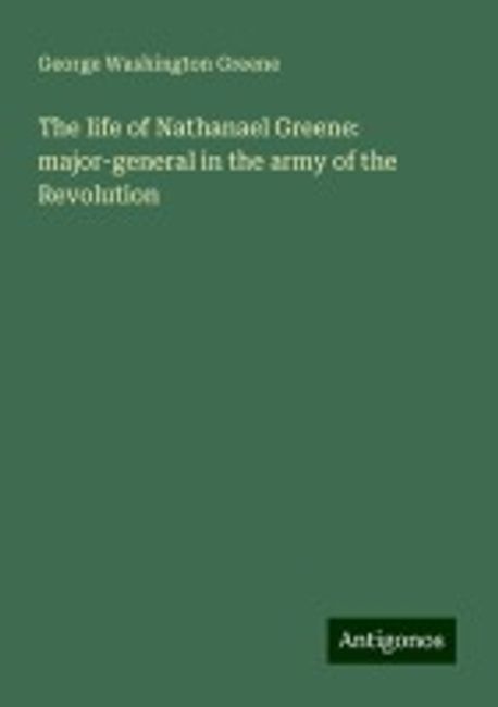The life of Nathanael Greene: major-general in the army of the ...