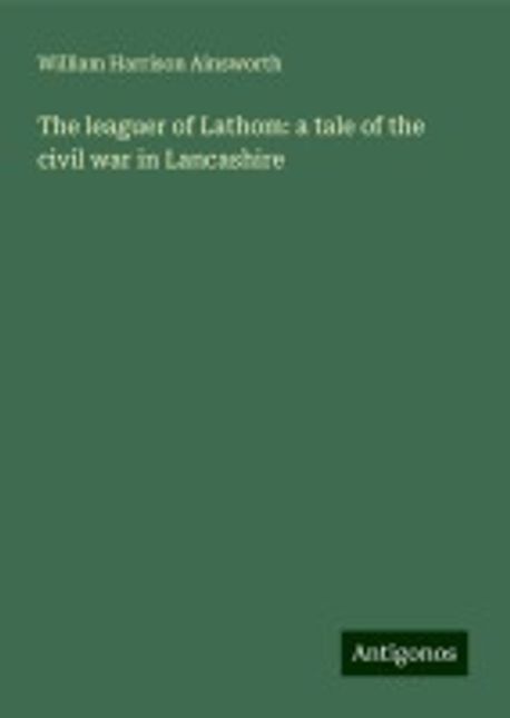 The leaguer of Lathom: a tale of the civil war in Lancashire ...