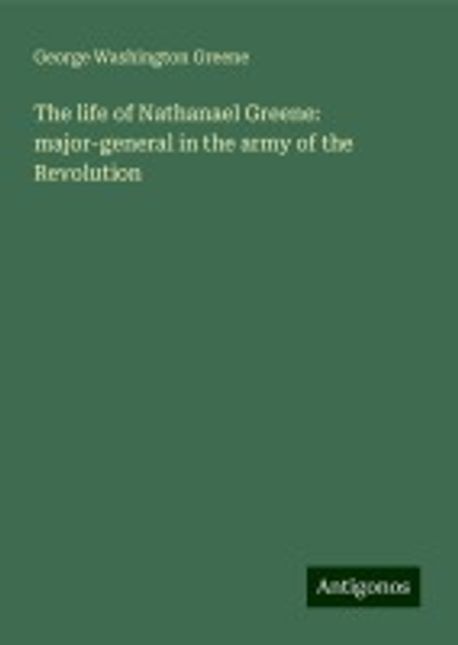 The life of Nathanael Greene: major-general in the army of the Revolution | Greene, George ...