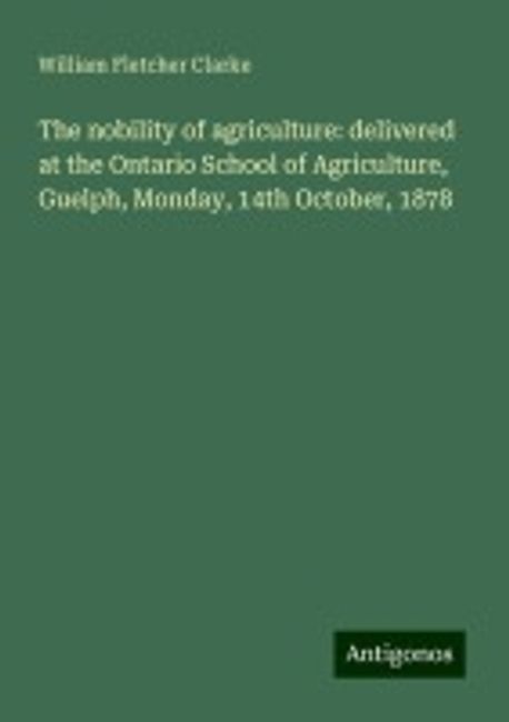 The nobility of agriculture: delivered at the Ontario School of ...