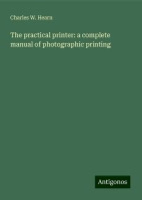 The practical printer: a complete manual of photographic printing ...