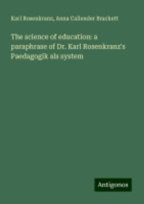 The science of education: a paraphrase of Dr. Karl Rosenkranz's ...