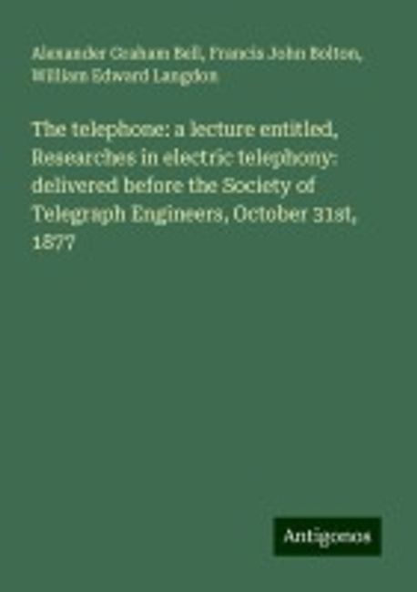 The telephone: a lecture entitled, Researches in electric telephony ...