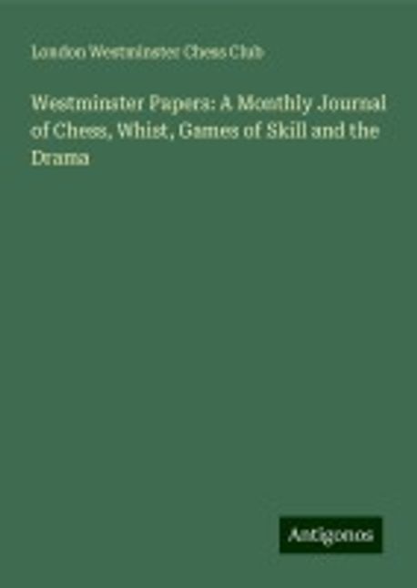 Westminster Papers: A Monthly Journal of Chess, Whist, Games of Skill and the Drama ...