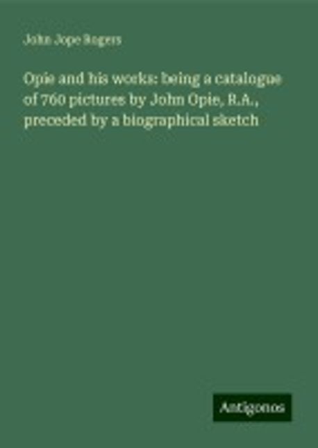 Opie and his works: being a catalogue of 760 pictures by John Opie, R.A., preceded by a ...