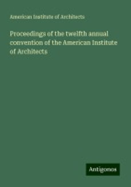 Proceedings of the twelfth annual convention of the American Institute of Architects ...