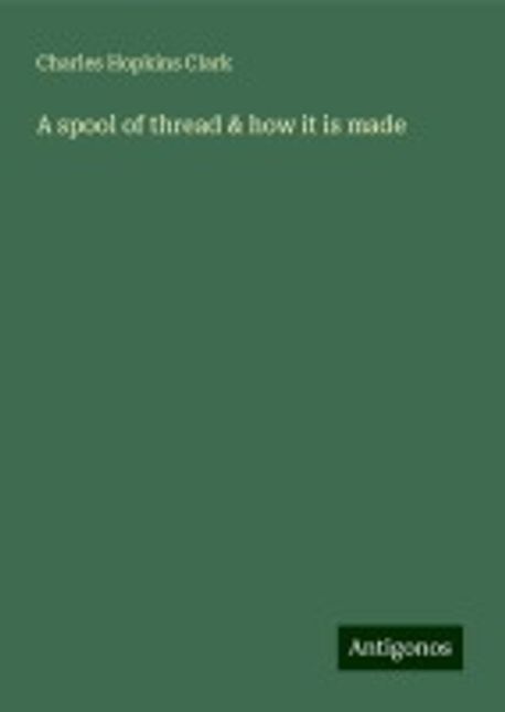 A spool of thread & how it is made | Clark, Charles Hopkins - 교보문고