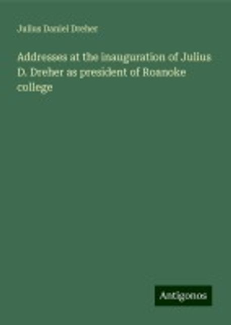 Addresses at the inauguration of Julius D. Dreher as president of Roanoke college | Dreher ...