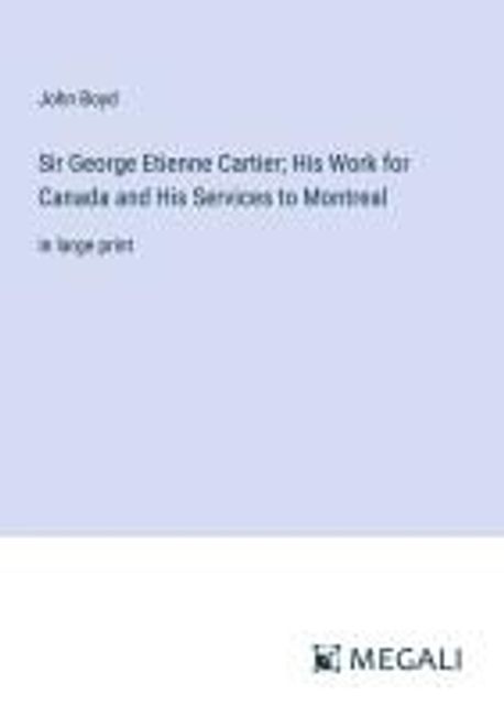 Sir George Etienne Cartier; His Work for Canada and His Services to ...