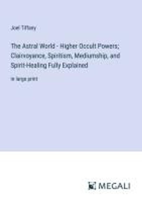 The Astral World - Higher Occult Powers; Clairvoyance, Spiritism, Mediumship, and Spirit-Healing ...