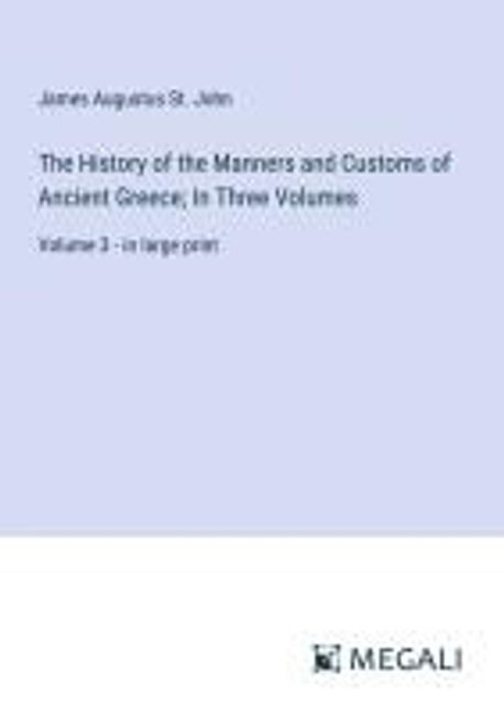The History of the Manners and Customs of Ancient Greece; In Three Volumes | St. John, James ...