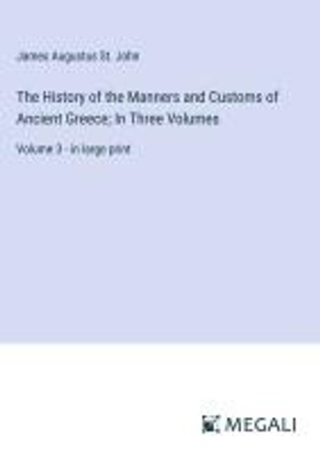 The History of the Manners and Customs of Ancient Greece; In Three Volumes | St. John, James ...