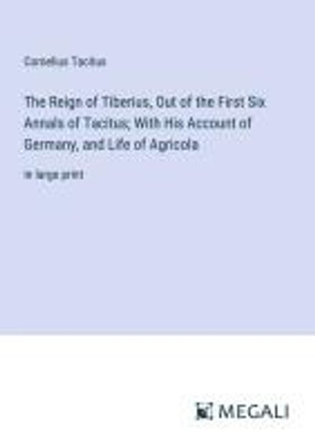 The Reign of Tiberius, Out of the First Six Annals of Tacitus; With His ...