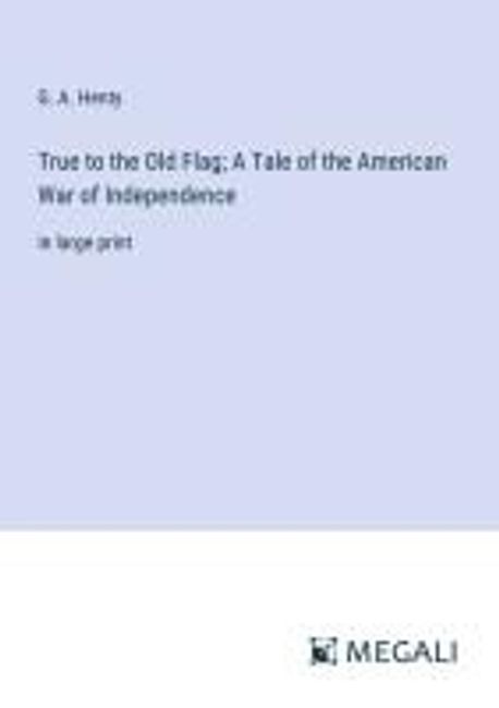 True to the Old Flag; A Tale of the American War of Independence ...