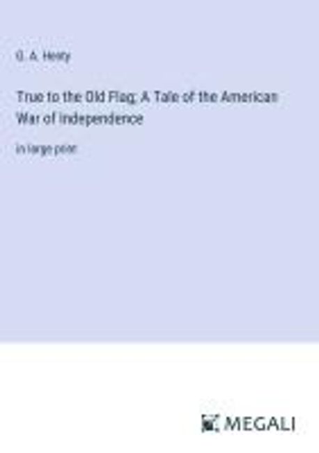 True to the Old Flag; A Tale of the American War of Independence ...
