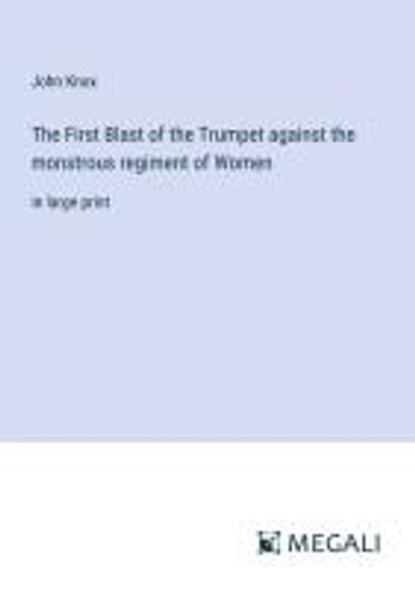 The First Blast of the Trumpet against the monstrous regiment of Women ...