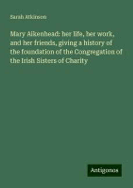 Mary Aikenhead: her life, her work, and her friends, giving a history ...