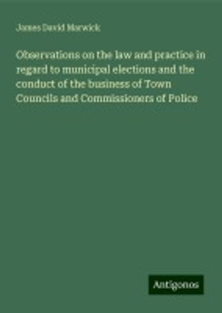 Observations on the law and practice in regard to municipal elections ...