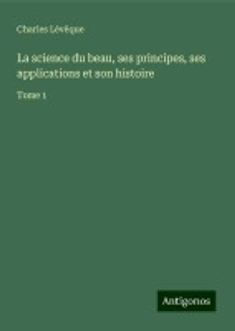 La science du beau, ses principes, ses applications et son histoire | Leveque, Charles - 교보문고