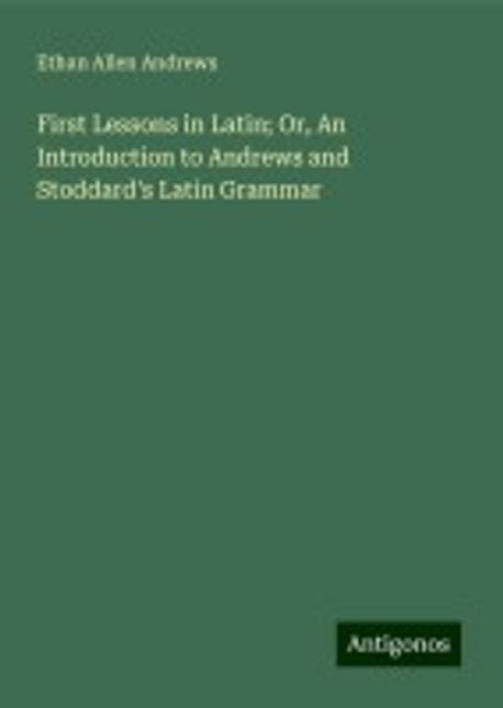 First Lessons in Latin; Or, An Introduction to Andrews and Stoddard's ...