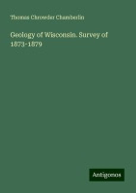 Geology of Wisconsin. Survey of 1873-1879 | Chamberlin, Thomas Chrowder ...