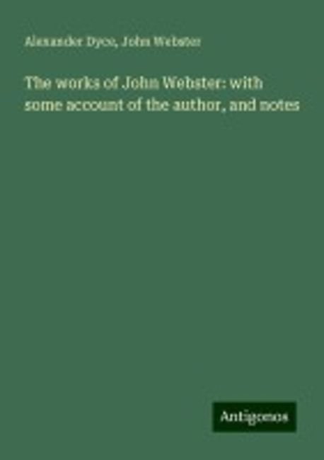 The works of John Webster: with some account of the author, and notes ...