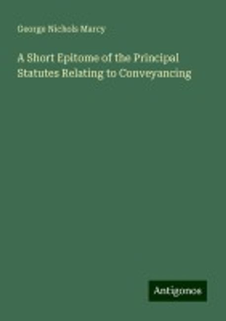 A Short Epitome of the Principal Statutes Relating to Conveyancing ...