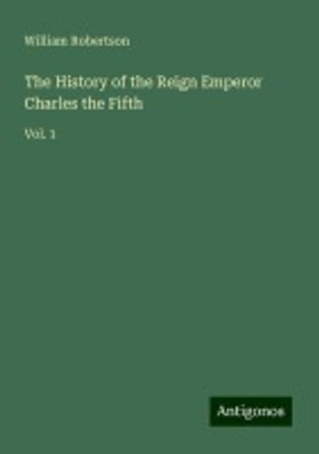The History of the Reign Emperor Charles the Fifth | Robertson, William ...