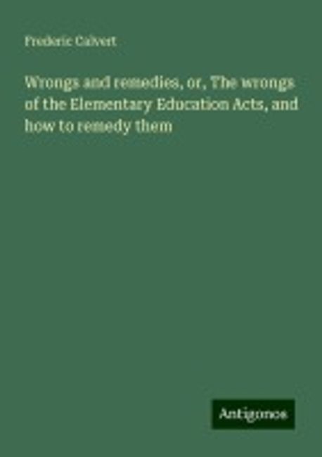 Wrongs and remedies, or, The wrongs of the Elementary Education Acts ...