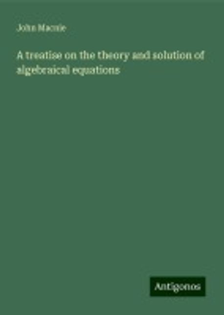 A treatise on the theory and solution of algebraical equations | Macnie ...