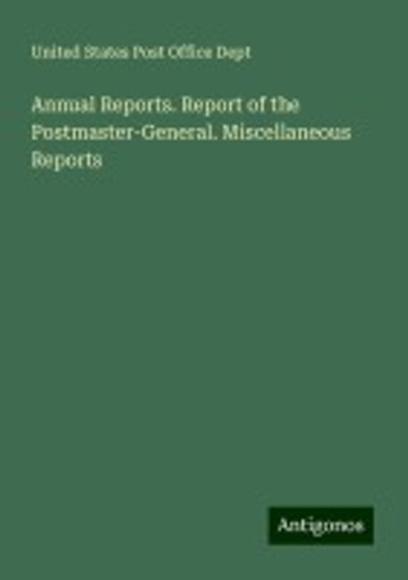 Annual Reports. Report of the Postmaster-General. Miscellaneous Reports ...