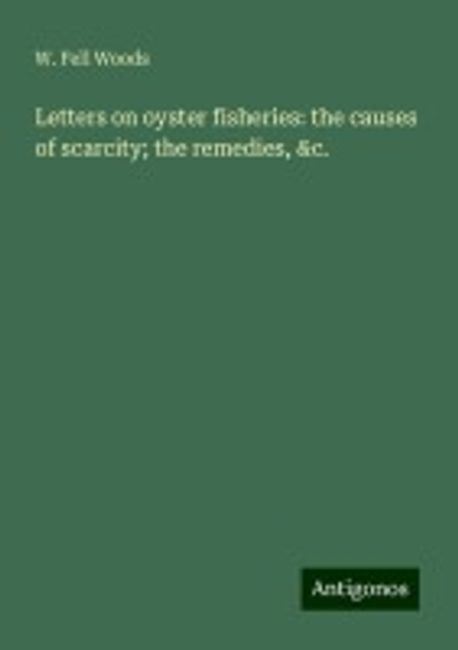 Letters on oyster fisheries: the causes of scarcity; the remedies, &c ...