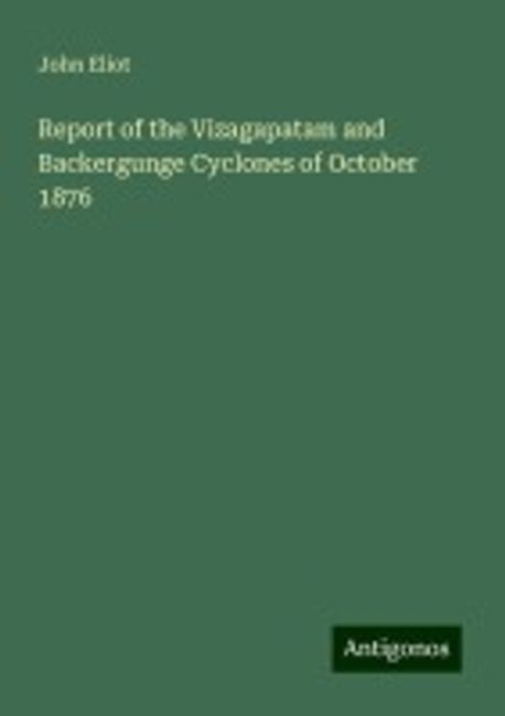 Report of the Vizagapatam and Backergunge Cyclones of October 1876 ...