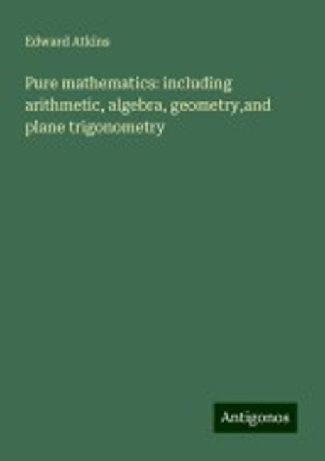 Pure mathematics: including arithmetic, algebra, geometry,and plane ...