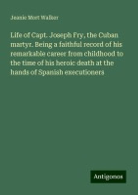 Life of Capt. Joseph Fry, the Cuban martyr. Being a faithful record of ...