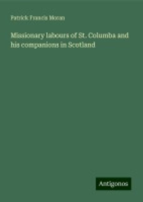 Missionary labours of St. Columba and his companions in Scotland ...
