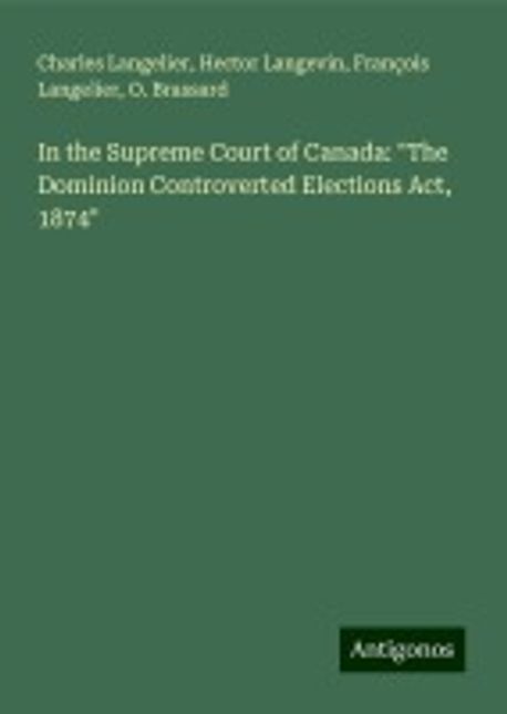 In the Supreme Court of Canada: The Dominion Controverted Elections Act ...