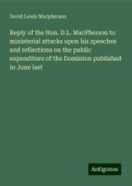 Reply of the Hon. D.L. MacPherson to ministerial attacks upon his ...