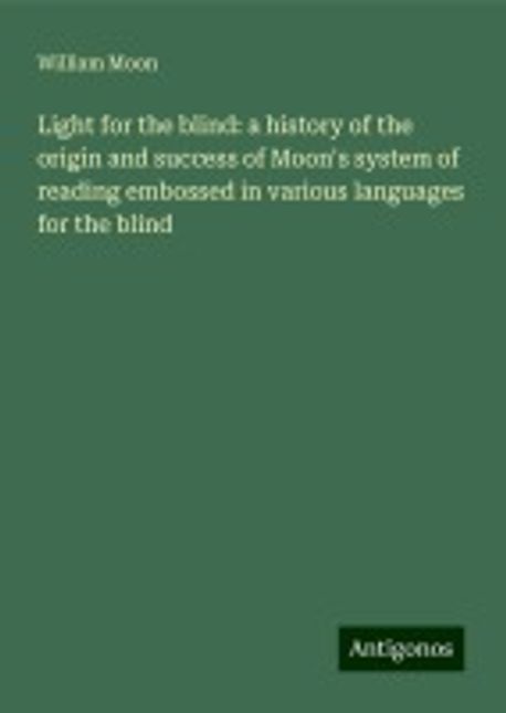Light for the blind: a history of the origin and success of Moon's system of reading embossed in ...