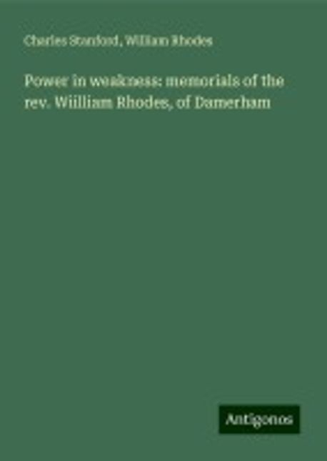 Power in weakness: memorials of the rev. Wiilliam Rhodes, of Damerham ...