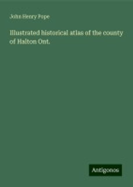 Illustrated historical atlas of the county of Halton Ont. | Pope, John ...