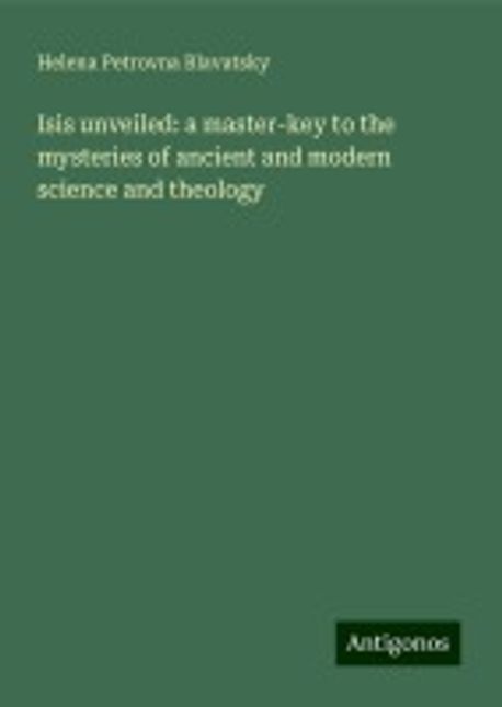 Isis unveiled: a master-key to the mysteries of ancient and modern science and theology ...