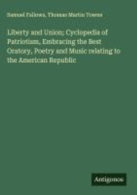 Liberty and Union; Cyclopedia of Patriotism, Embracing the Best Oratory ...