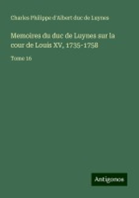 Memoires du duc de Luynes sur la cour de Louis XV, 1735-1758 | Luynes, Charles Philippe d'Albert ...