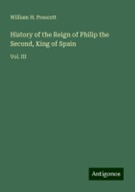 History of the Reign of Philip the Second, King of Spain | Prescott ...